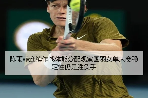 陈雨菲连续作战体能分配观察国羽女单大赛稳定性仍是胜负手 - c7c7.app